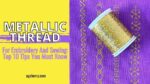 Metallic Thread For Embroidery And Sewing: Top 10 Tips You Must Know